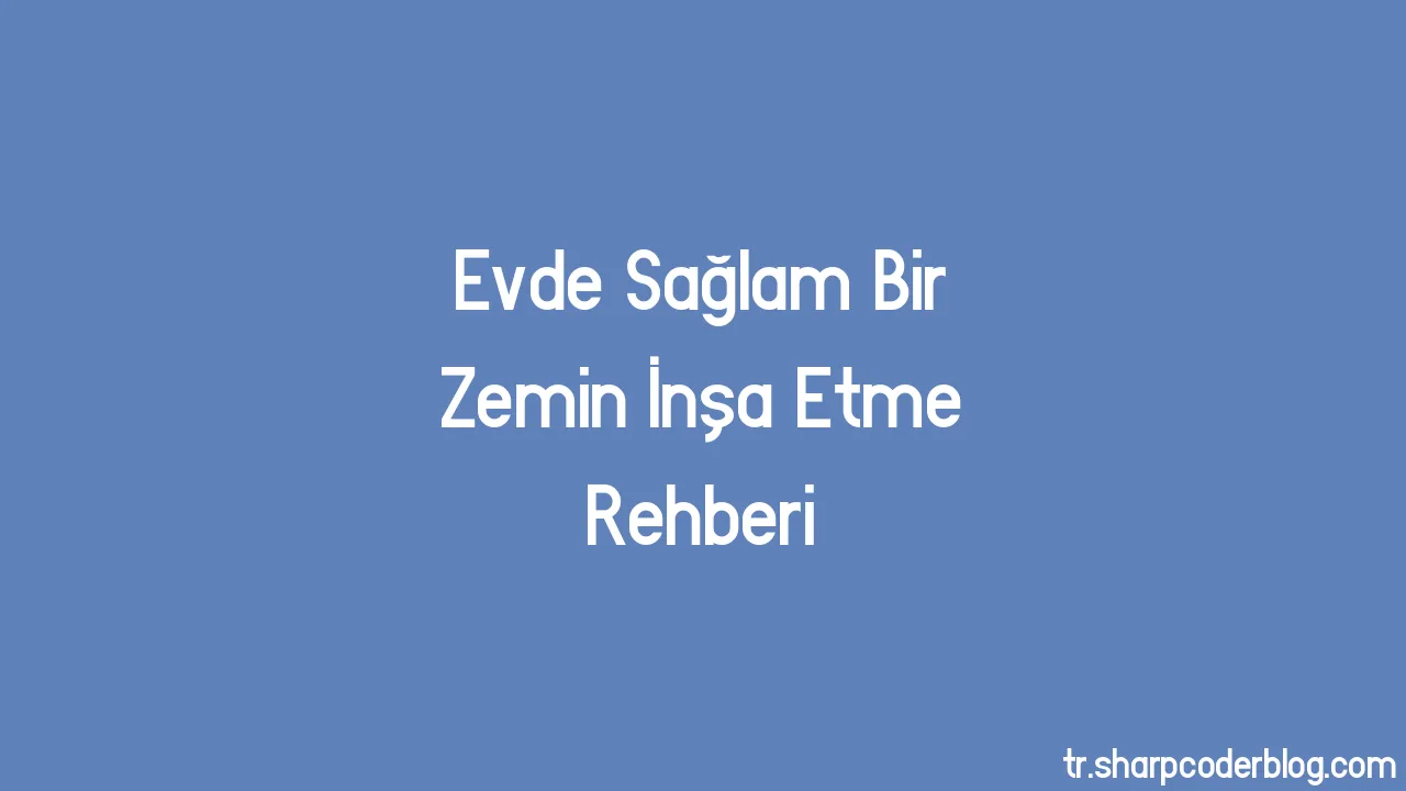 Evde Sağlam Bir Zemin İnşa Etme Rehberi | Sharp Coder Blog