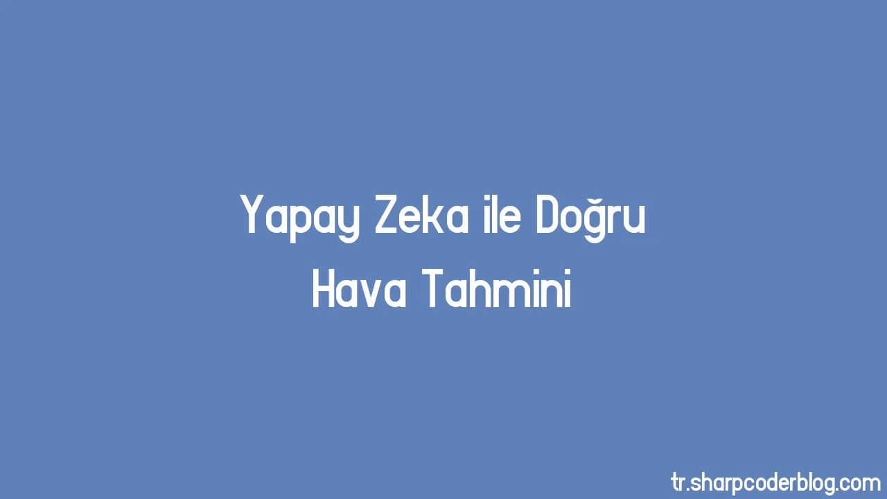 Yapay Zeka ile Doğru Hava Tahmini | Sharp Coder Blog