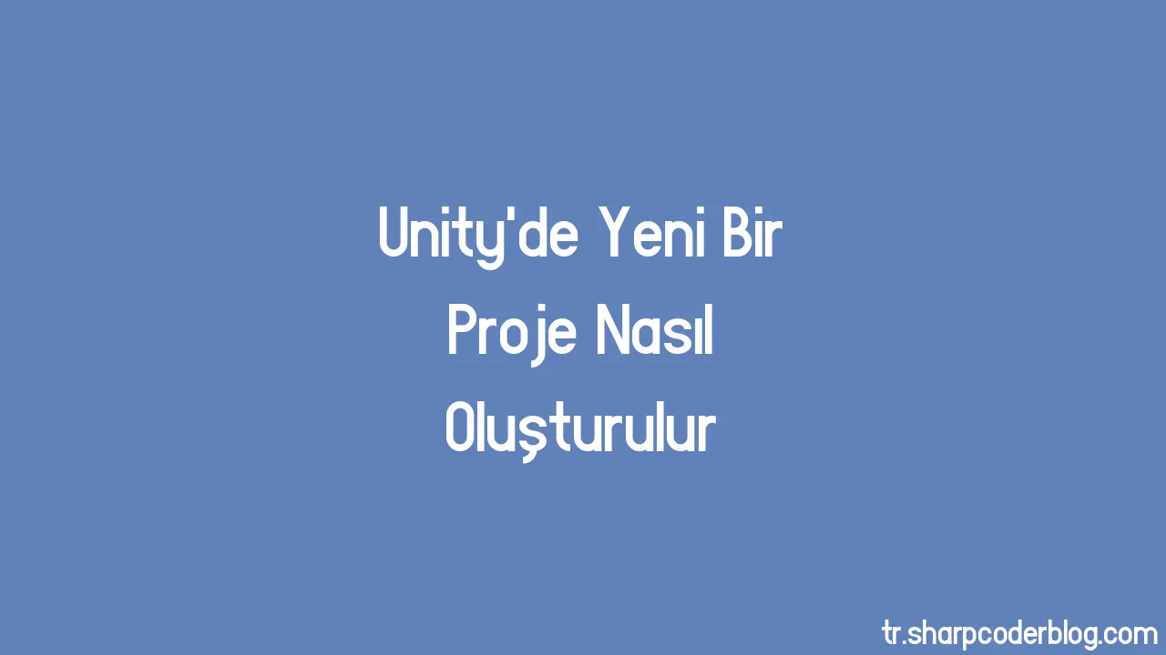 Unityde Yeni Bir Proje Nasıl Oluşturulur Sharp Coder Blog