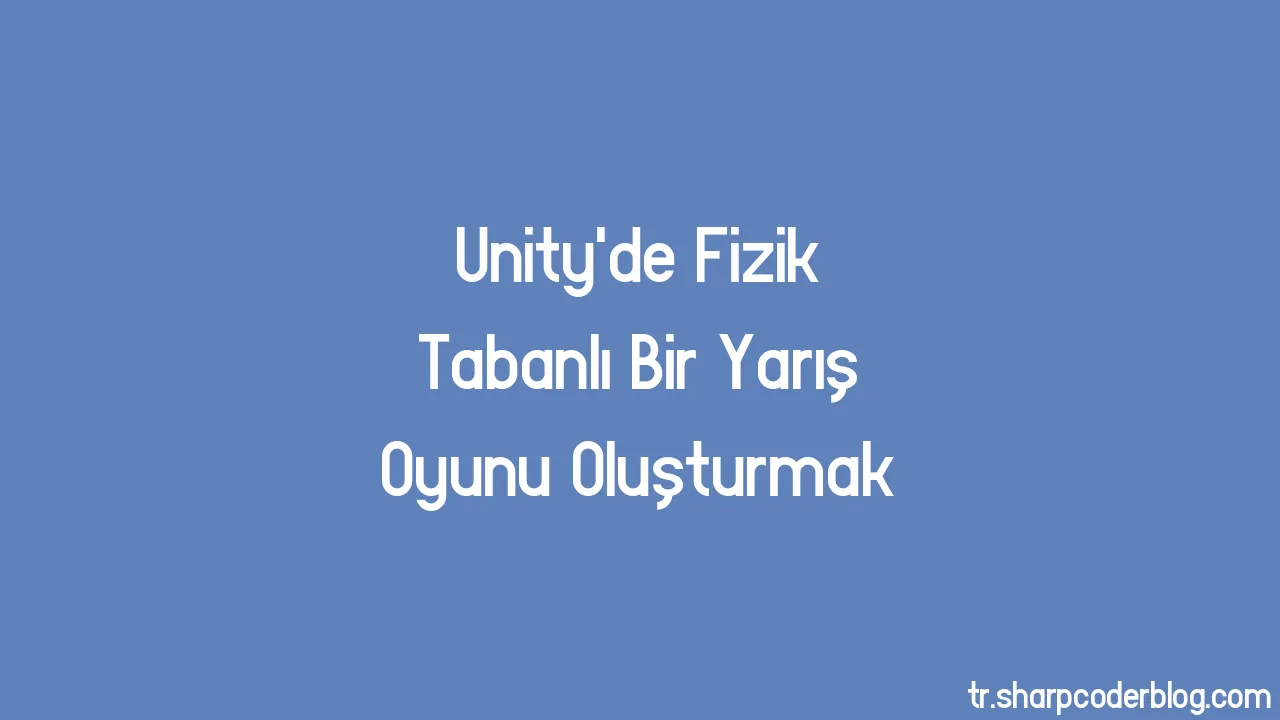 Unity'de Fizik Tabanlı Bir Yarış Oyunu Oluşturmak | Sharp Coder Blog