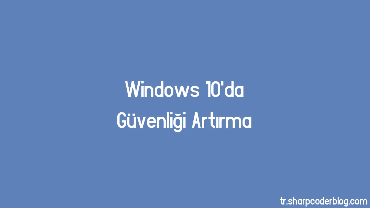 Windows 10'da Güvenliği Artırma | Sharp Coder Blog