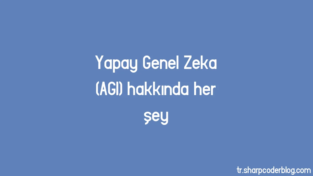 Yapay Genel Zeka (AGI) hakkında her şey | Sharp Coder Blog