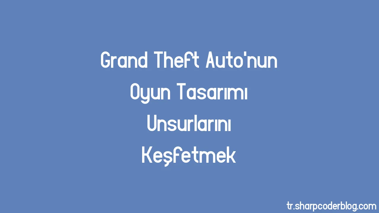 Grand Theft Auto'nun Oyun Tasarımı Unsurlarını Keşfetmek | Sharp Coder Blog
