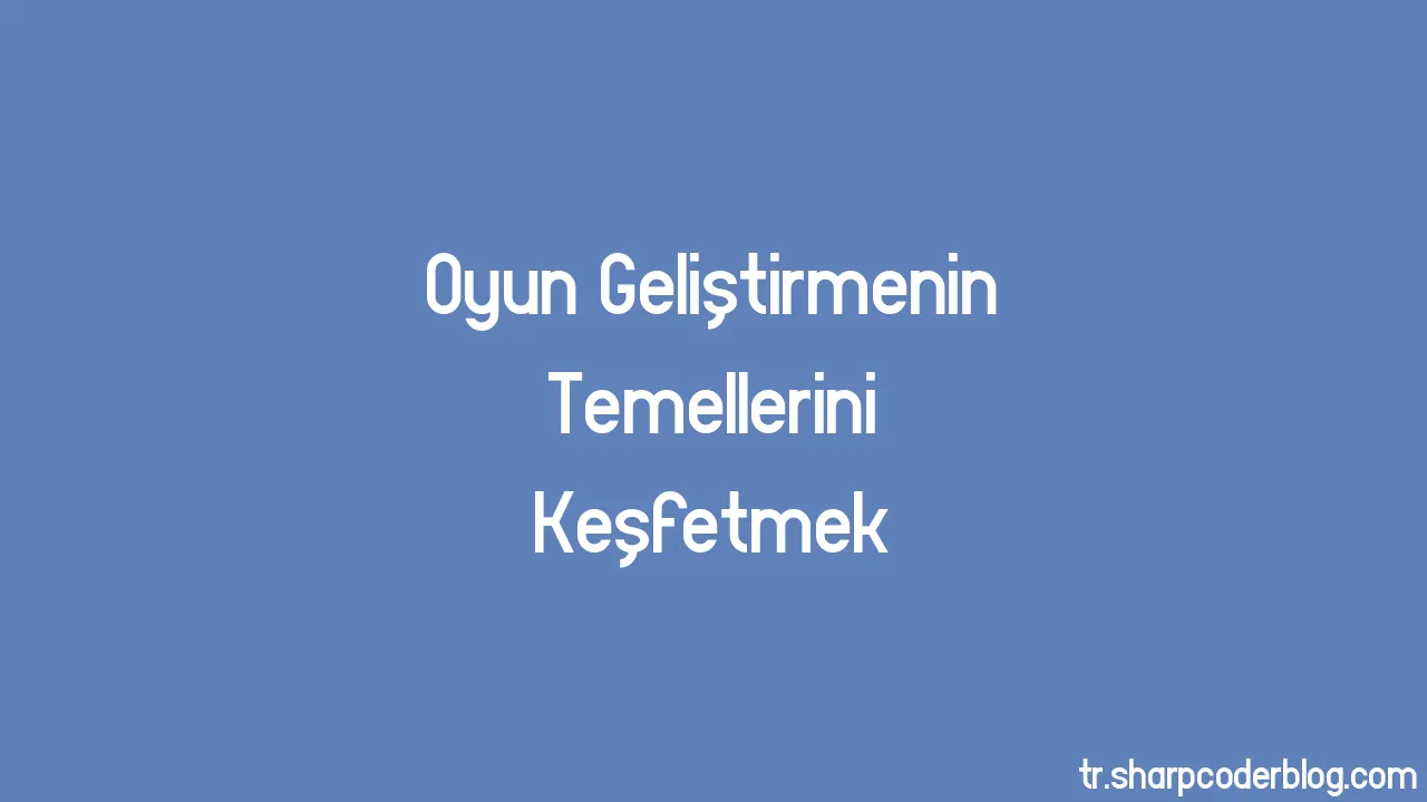 Oyun Geliştirmenin Temellerini Keşfetmek Sharp Coder Blog