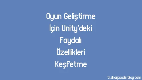 Oyun Geliştirme İçin Unity'deki Faydalı Özellikleri Keşfetme - Thumbnail