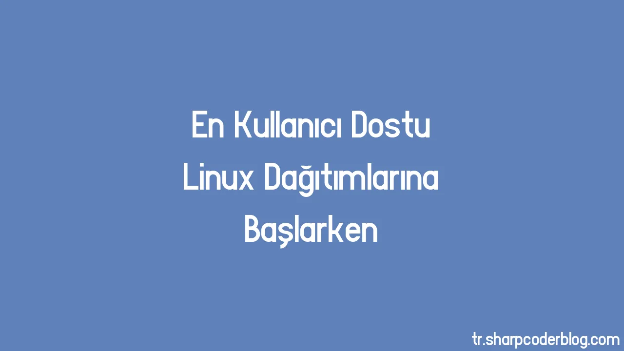 En Kullanıcı Dostu Linux Dağıtımlarına Başlarken | Sharp Coder Blog