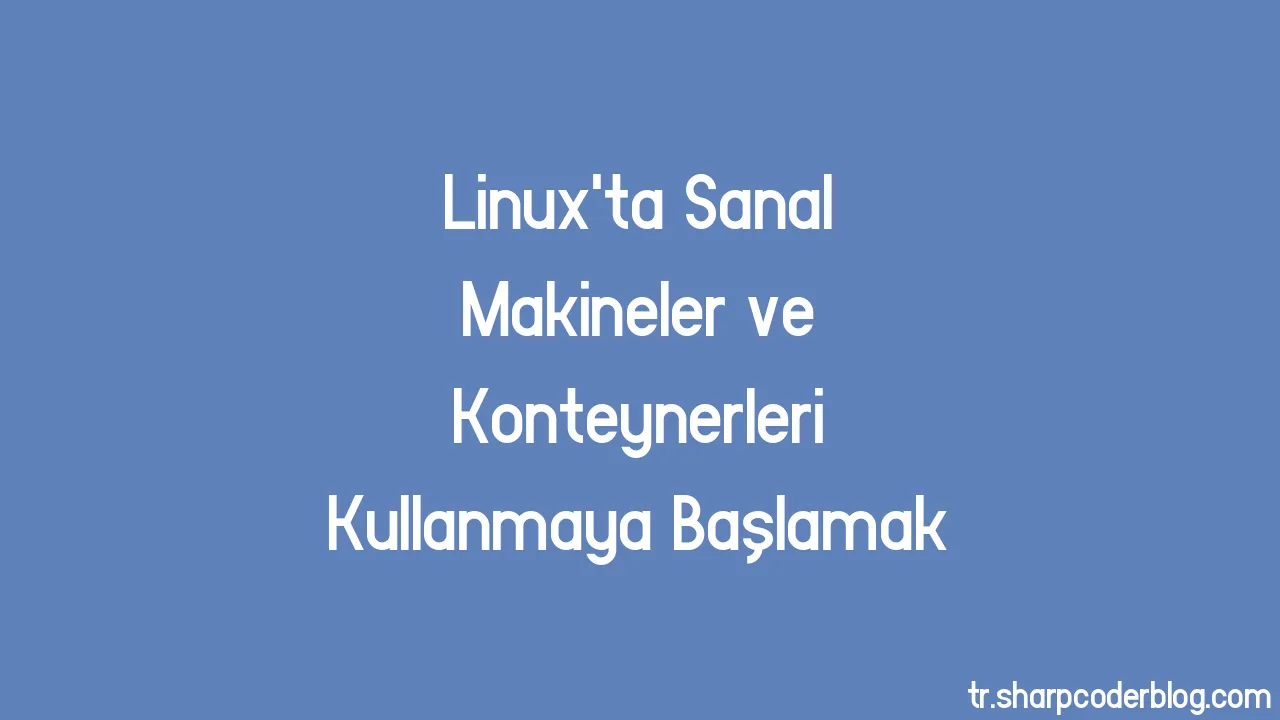 Linux'ta Sanal Makineler ve Konteynerleri Kullanmaya Başlamak | Sharp Coder Blog