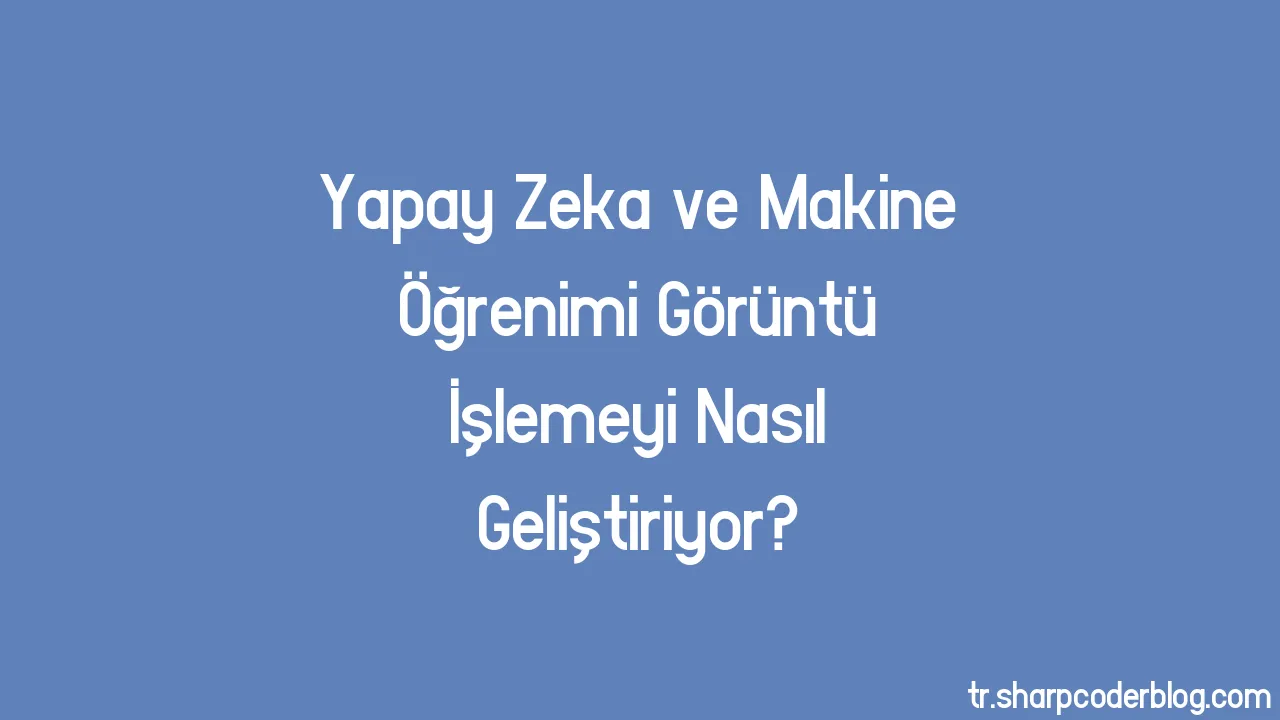 Yapay Zeka ve Makine Öğrenimi Görüntü İşlemeyi Nasıl Geliştiriyor? | Sharp Coder Blog