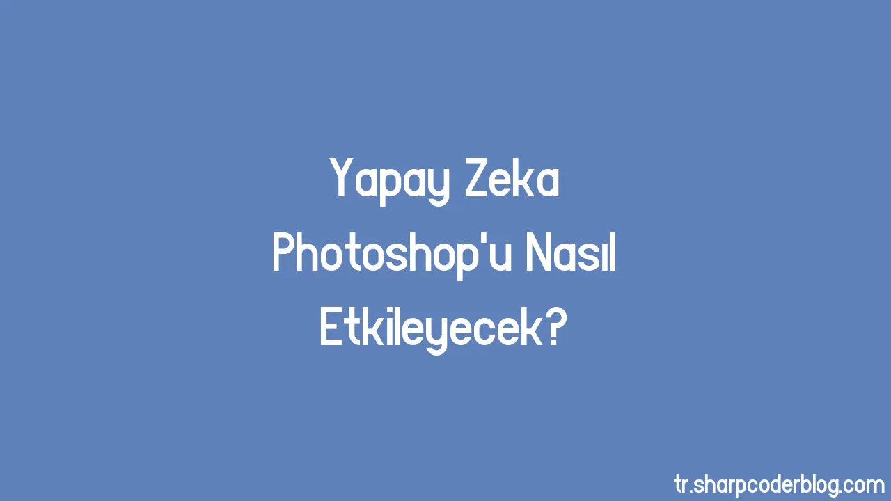 Yapay Zeka Photoshop'u Nasıl Etkileyecek? | Sharp Coder Blog