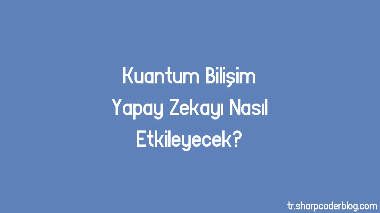 Kuantum Bilişim Yapay Zekayı Nasıl Etkileyecek? | Sharp Coder Blog