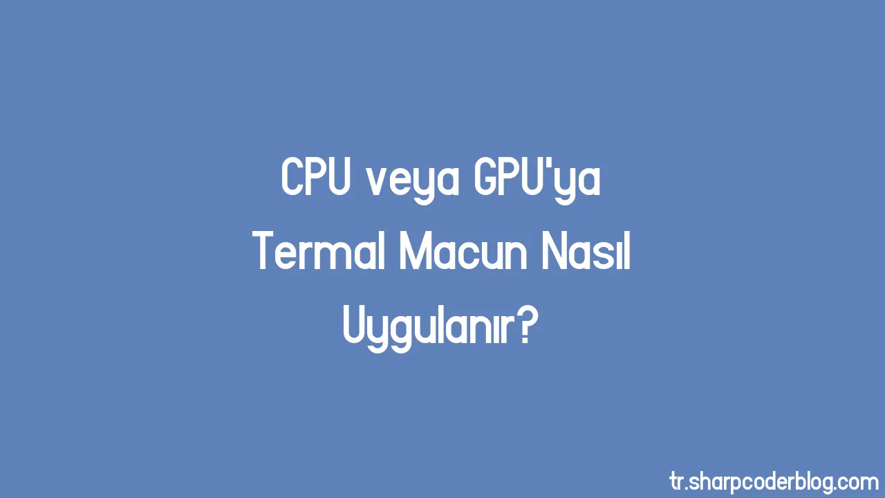 CPU veya GPU'ya Termal Macun Nasıl Uygulanır? | Sharp Coder Blog