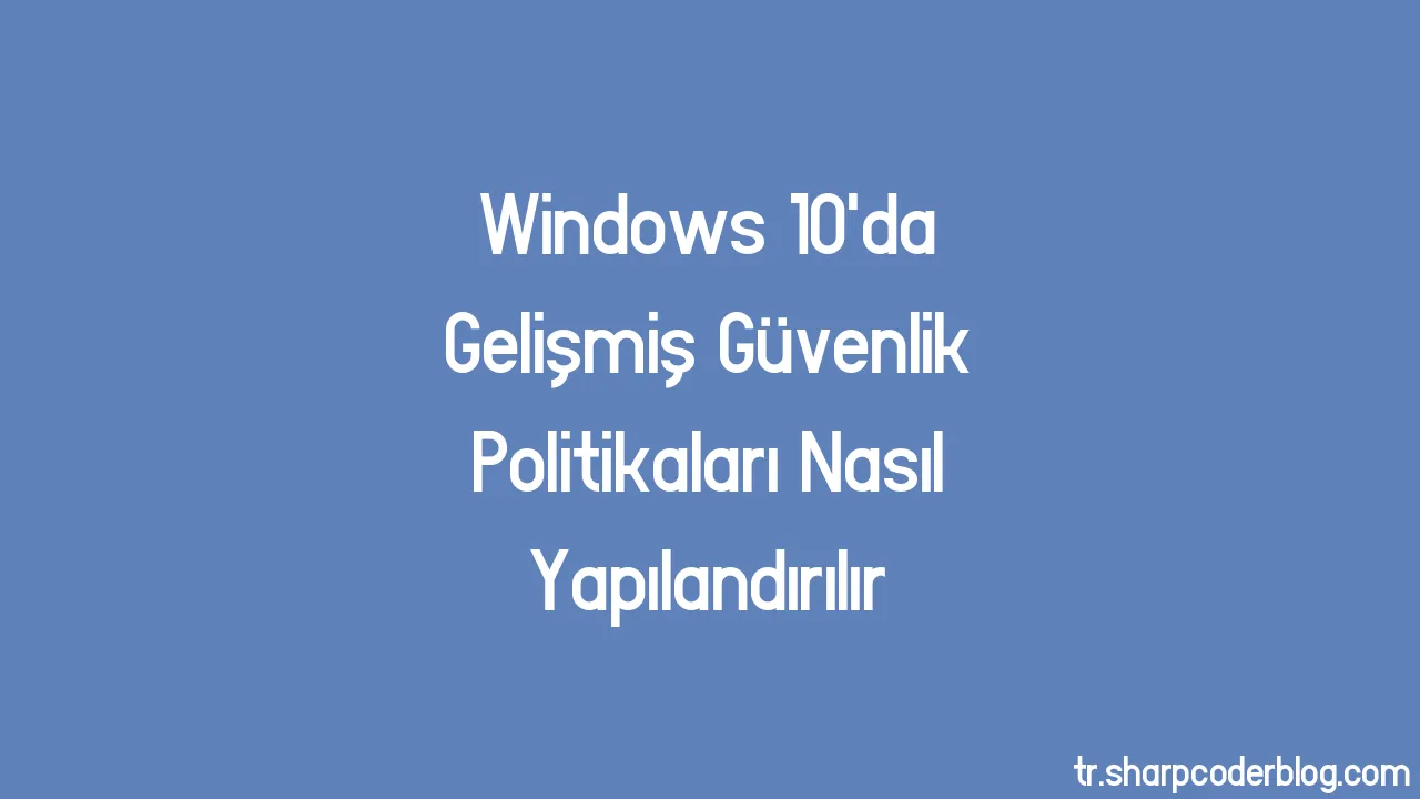 Windows 10'da Gelişmiş Güvenlik Politikaları Nasıl Yapılandırılır | Sharp Coder Blog