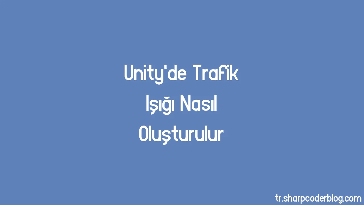 Unity'de Trafik Işığı Nasıl Oluşturulur | Sharp Coder Blog