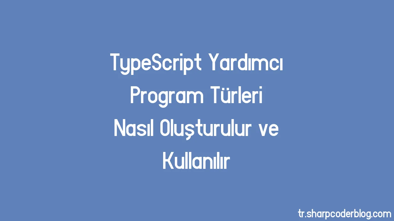 TypeScript Yardımcı Program Türleri Nasıl Oluşturulur ve Kullanılır | Sharp Coder Blog