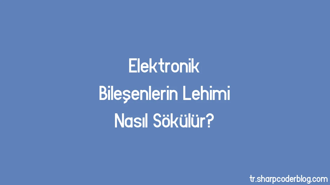Elektronik Bileşenlerin Lehimi Nasıl Sökülür Sharp Coder Blog