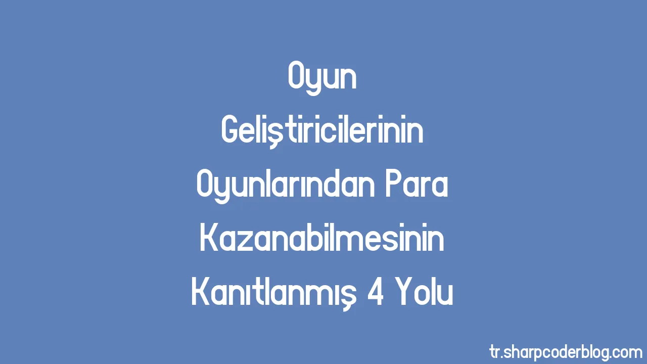 Oyun Geliştiricilerinin Oyunlarından Para Kazanabilmesinin Kanıtlanmış 4 Yolu | Sharp Coder Blog