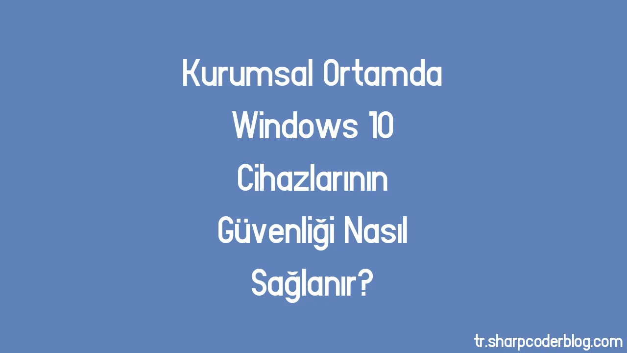 Kurumsal Ortamda Windows 10 Cihazlarının Güvenliği Nasıl Sağlanır Sharp Coder Blog