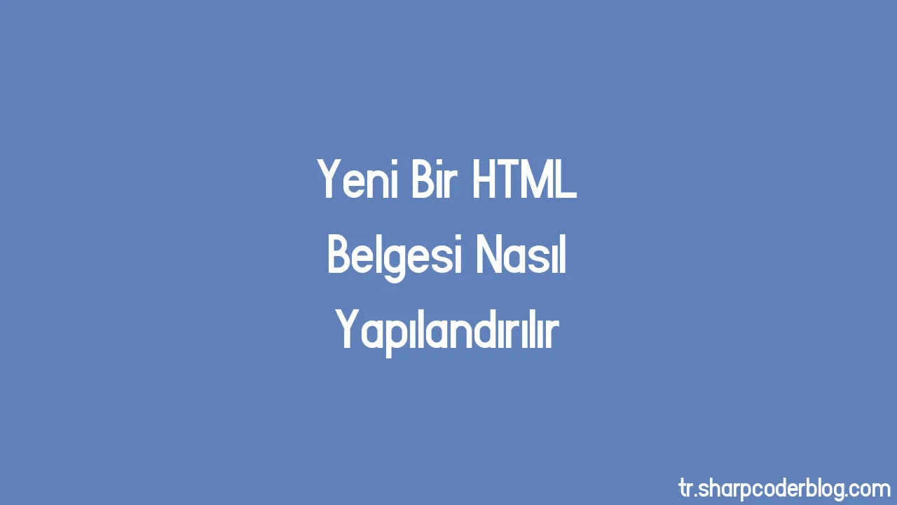 Yeni Bir HTML Belgesi Nasıl Yapılandırılır | Sharp Coder Blog