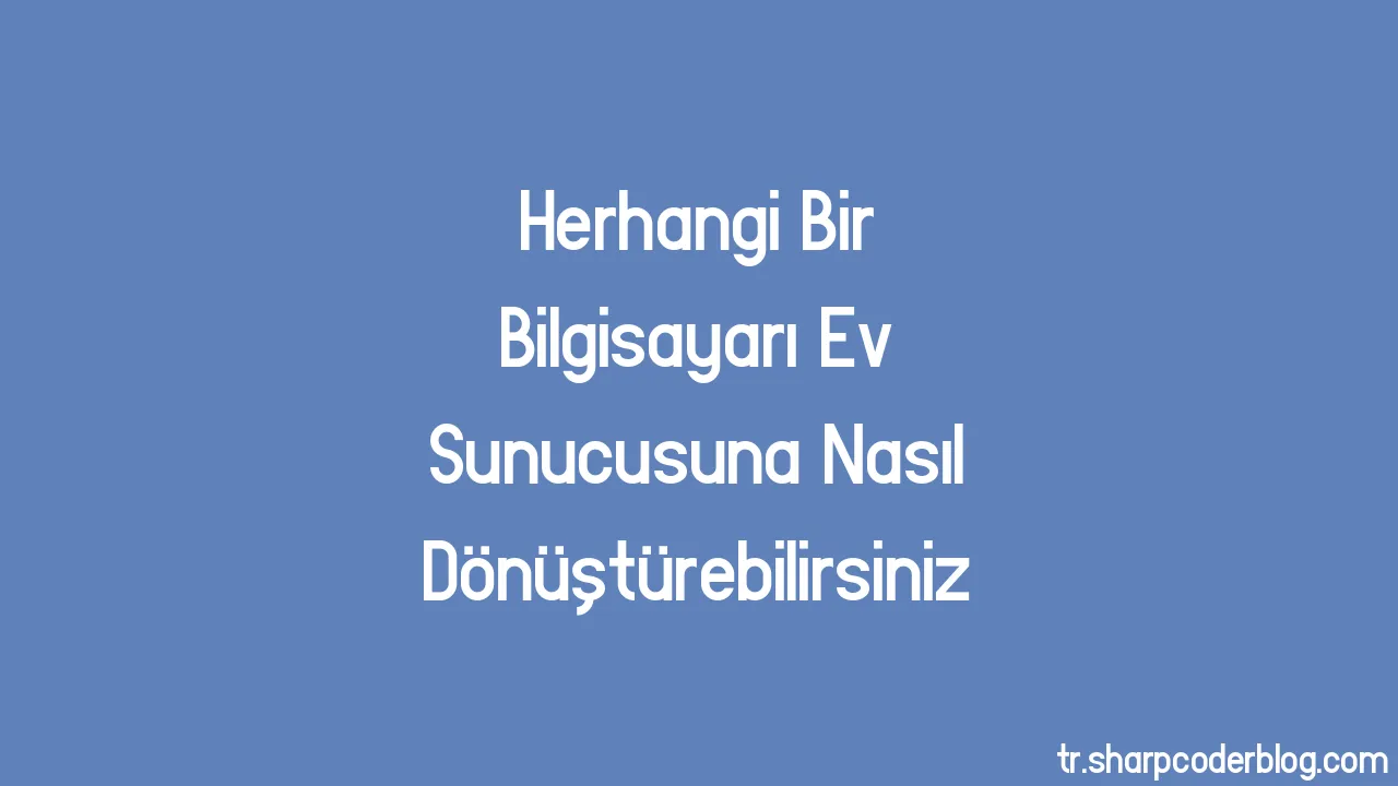 Herhangi Bir Bilgisayarı Ev Sunucusuna Nasıl Dönüştürebilirsiniz | Sharp Coder Blog