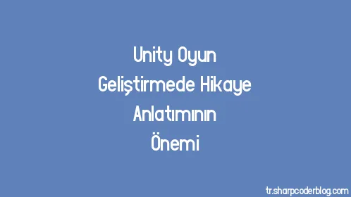 Unity Oyun Geliştirmede Hikaye Anlatımının Önemi - Thumbnail