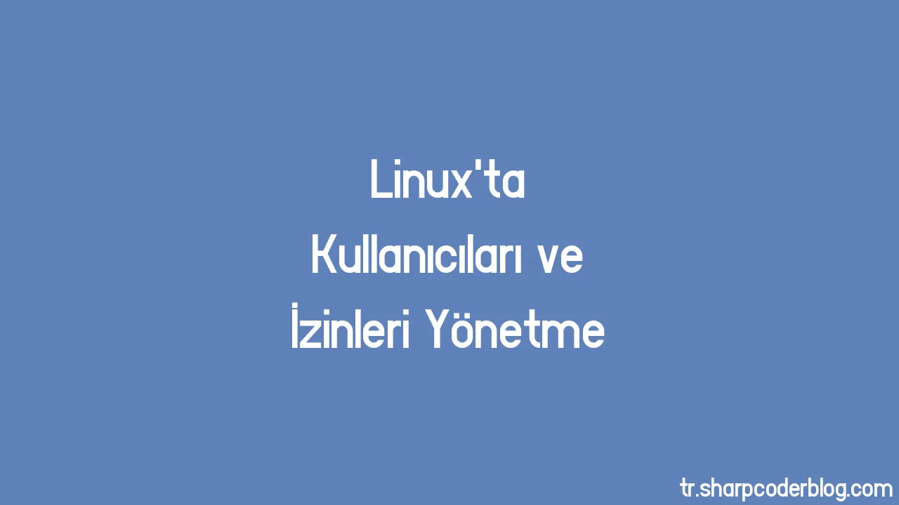 Linux'ta Kullanıcıları ve İzinleri Yönetme | Sharp Coder Blog