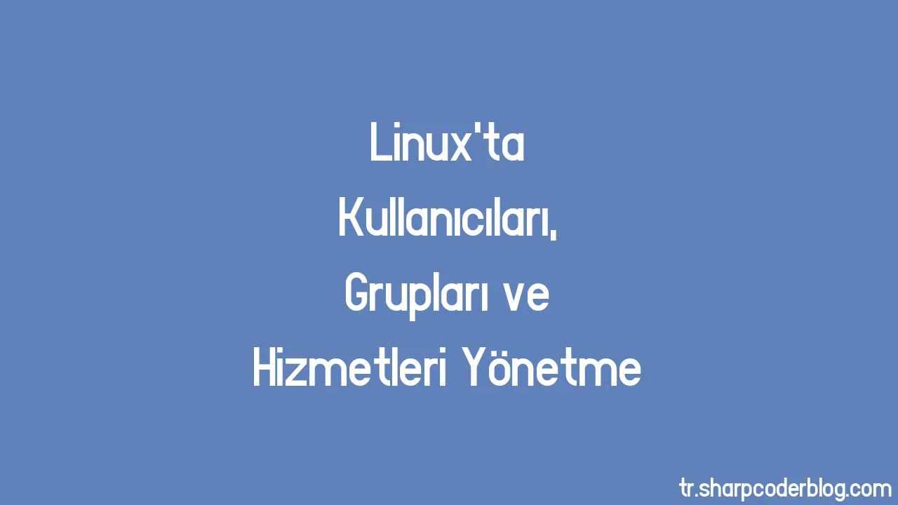 Linux'ta Kullanıcıları, Grupları ve Hizmetleri Yönetme | Sharp Coder Blog