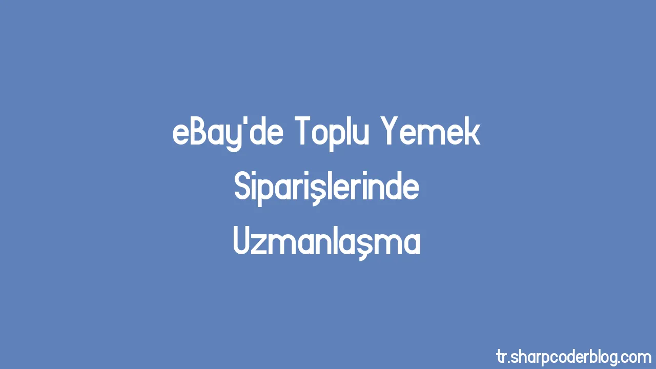 eBay'de Toplu Yemek Siparişlerinde Uzmanlaşma | Sharp Coder Blog