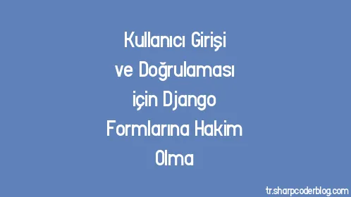 Kullanıcı Girişi ve Doğrulaması için Django Formlarına Hakim Olma - Thumbnail