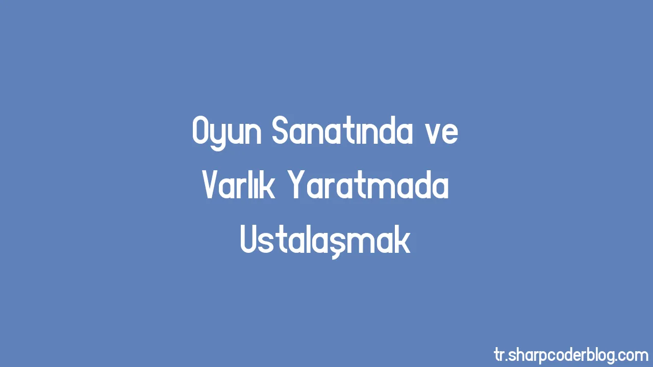 Oyun Sanatında ve Varlık Yaratmada Ustalaşmak | Sharp Coder Blog