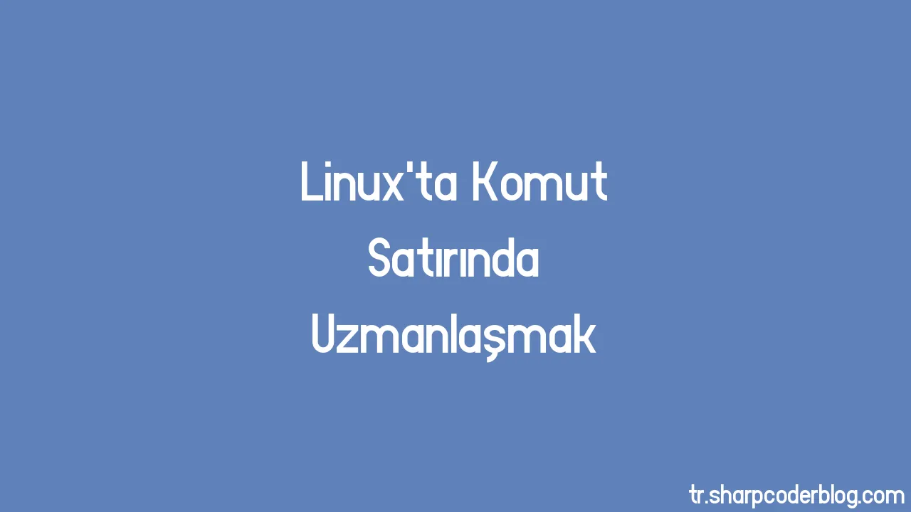 Linuxta Komut Satırında Uzmanlaşmak Sharp Coder Blog 0256