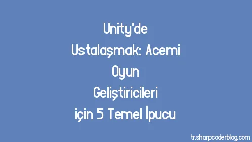 Unity'de Ustalaşmak: Acemi Oyun Geliştiricileri için 5 Temel İpucu - Thumbnail