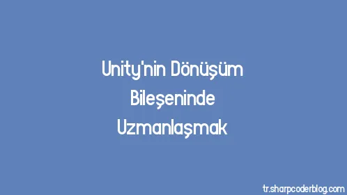 Unity'nin Dönüşüm Bileşeninde Uzmanlaşmak - Thumbnail