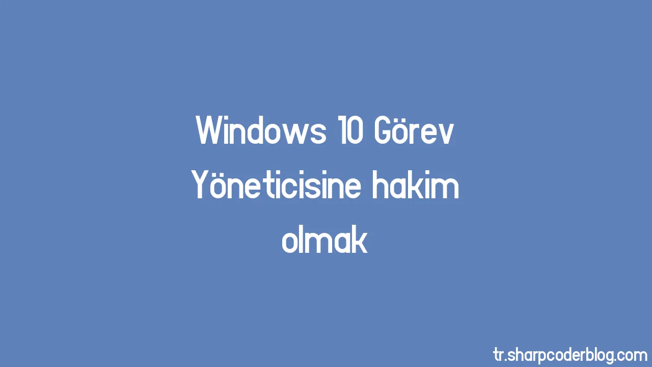 Windows 10 Görev Yöneticisine Hakim Olmak Sharp Coder Blog