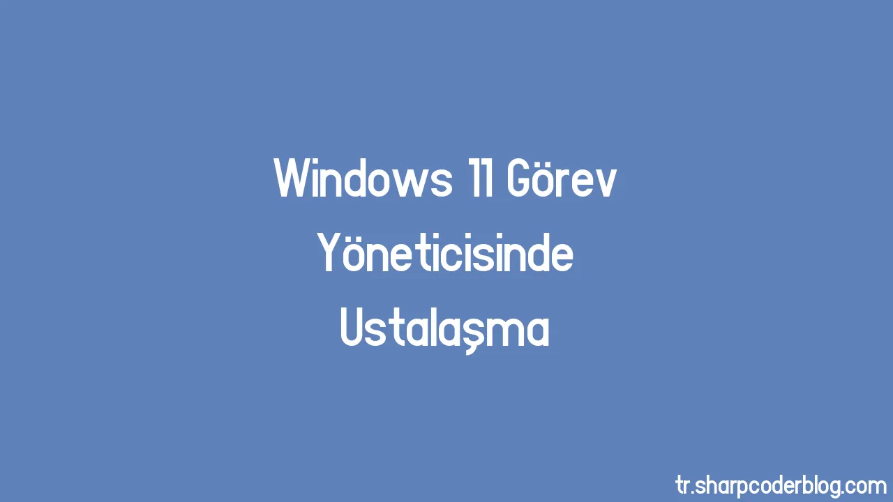 Windows 11 Görev Yöneticisinde Ustalaşma | Sharp Coder Blog