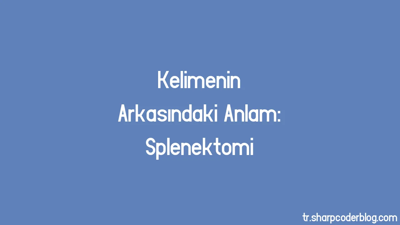 Kelimenin Arkasındaki Anlam: Splenektomi | Sharp Coder Blog