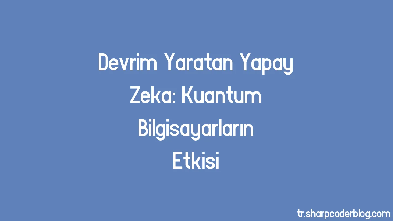 Devrim Yaratan Yapay Zeka: Kuantum Bilgisayarların Etkisi | Sharp Coder Blog
