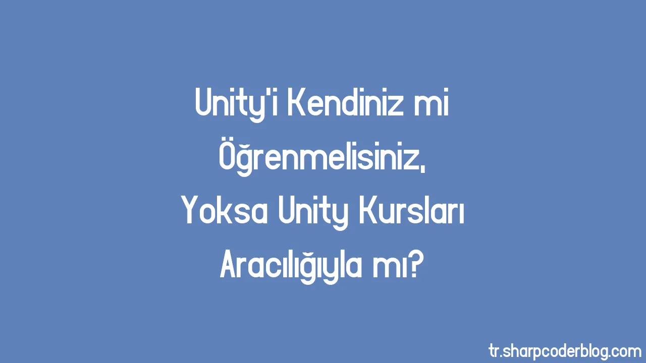 Unity'i Kendiniz mi Öğrenmelisiniz, Yoksa Unity Kursları Aracılığıyla mı? | Sharp Coder Blog