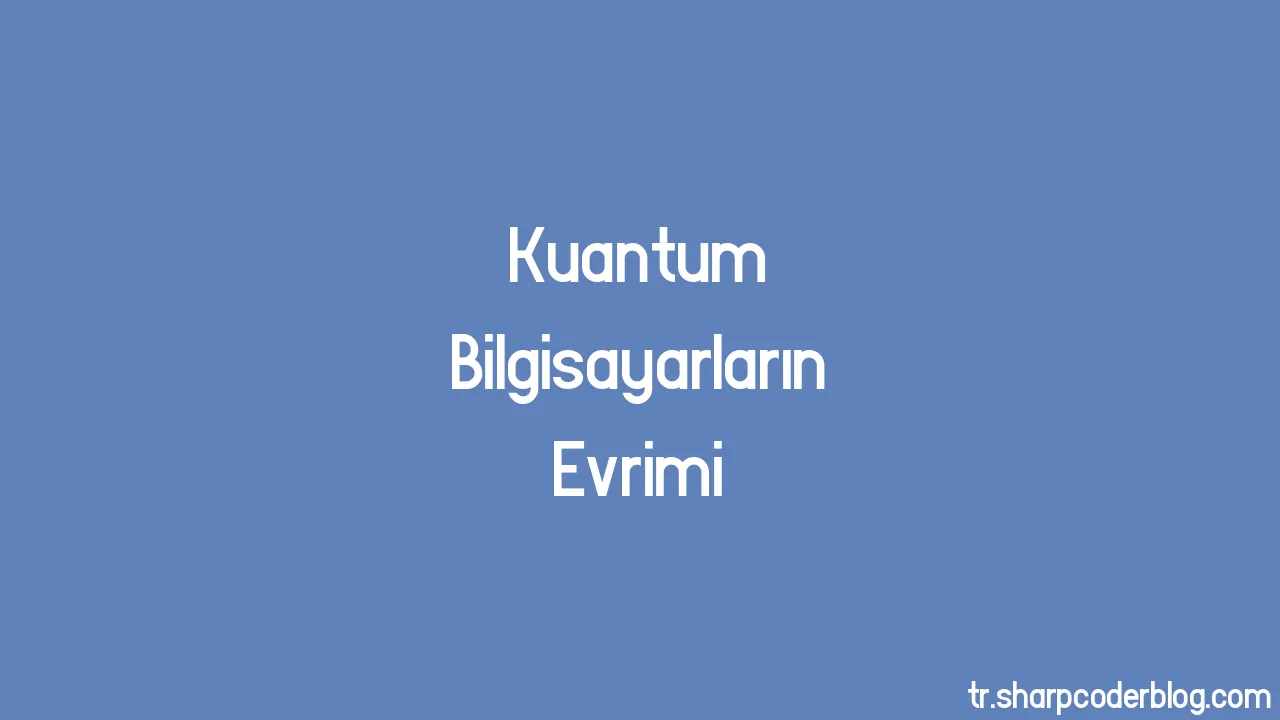 Kuantum Bilgisayarların Evrimi | Sharp Coder Blog