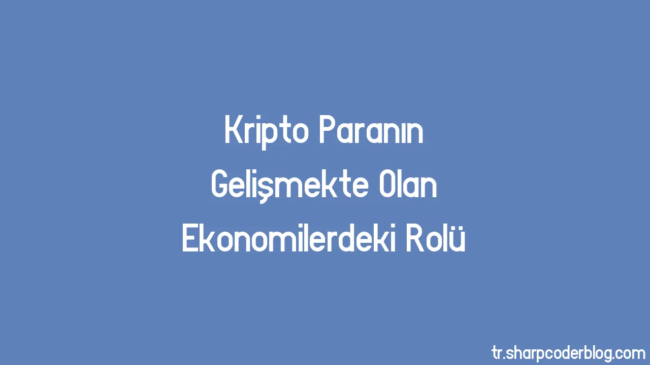 Kripto Paranın Gelişmekte Olan Ekonomilerdeki Rolü | Sharp Coder Blog