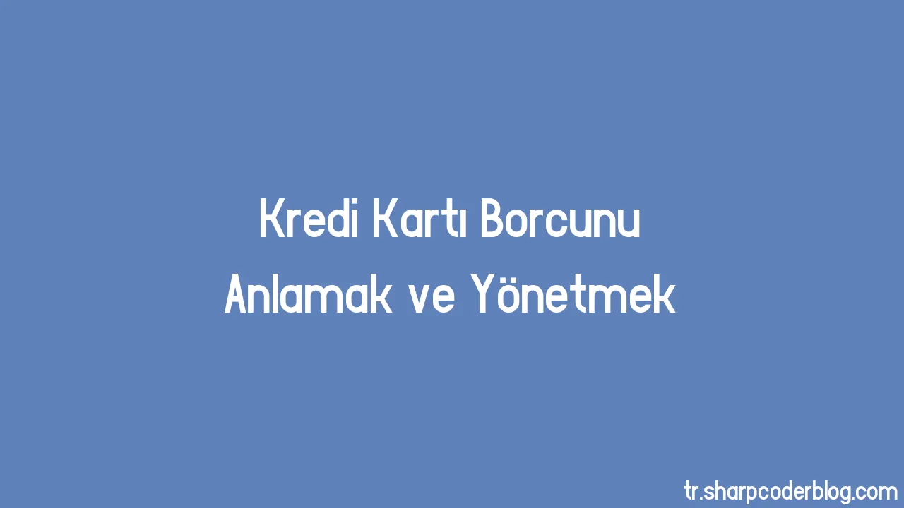 Kredi Kartı Borcunu Anlamak ve Yönetmek | Sharp Coder Blog