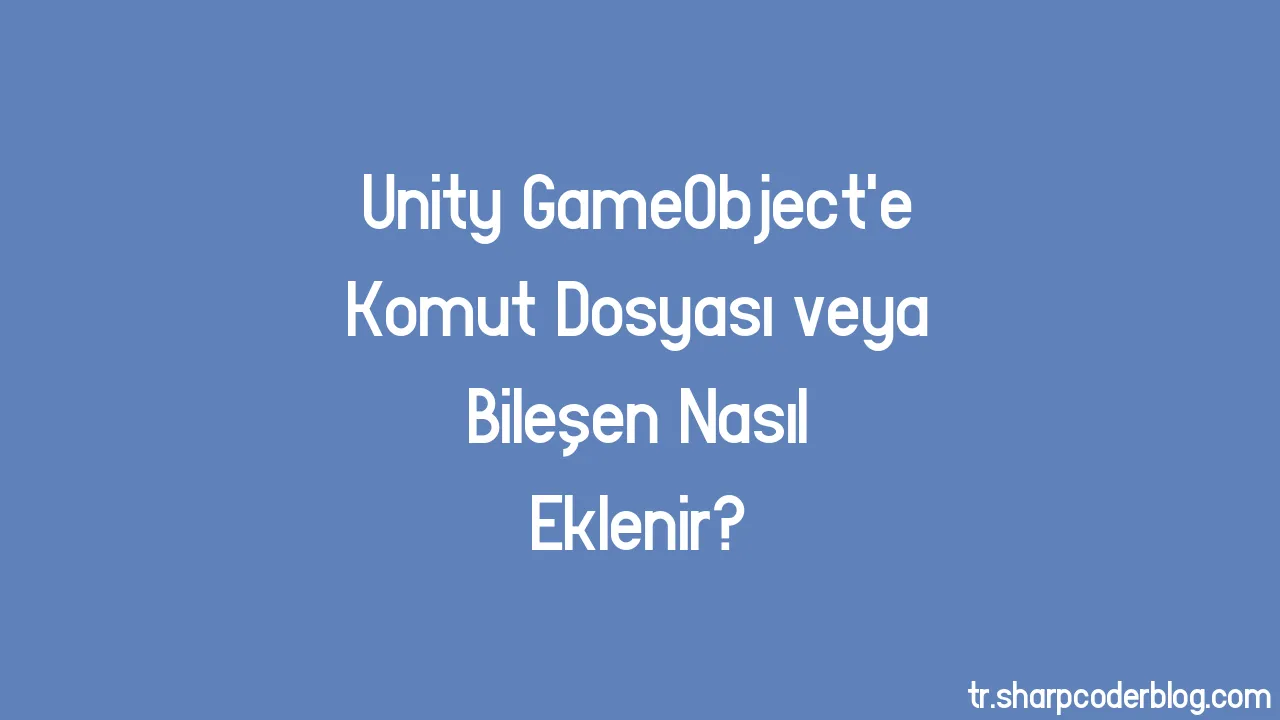 Unity GameObject'e Komut Dosyası veya Bileşen Nasıl Eklenir? | Sharp Coder Blog