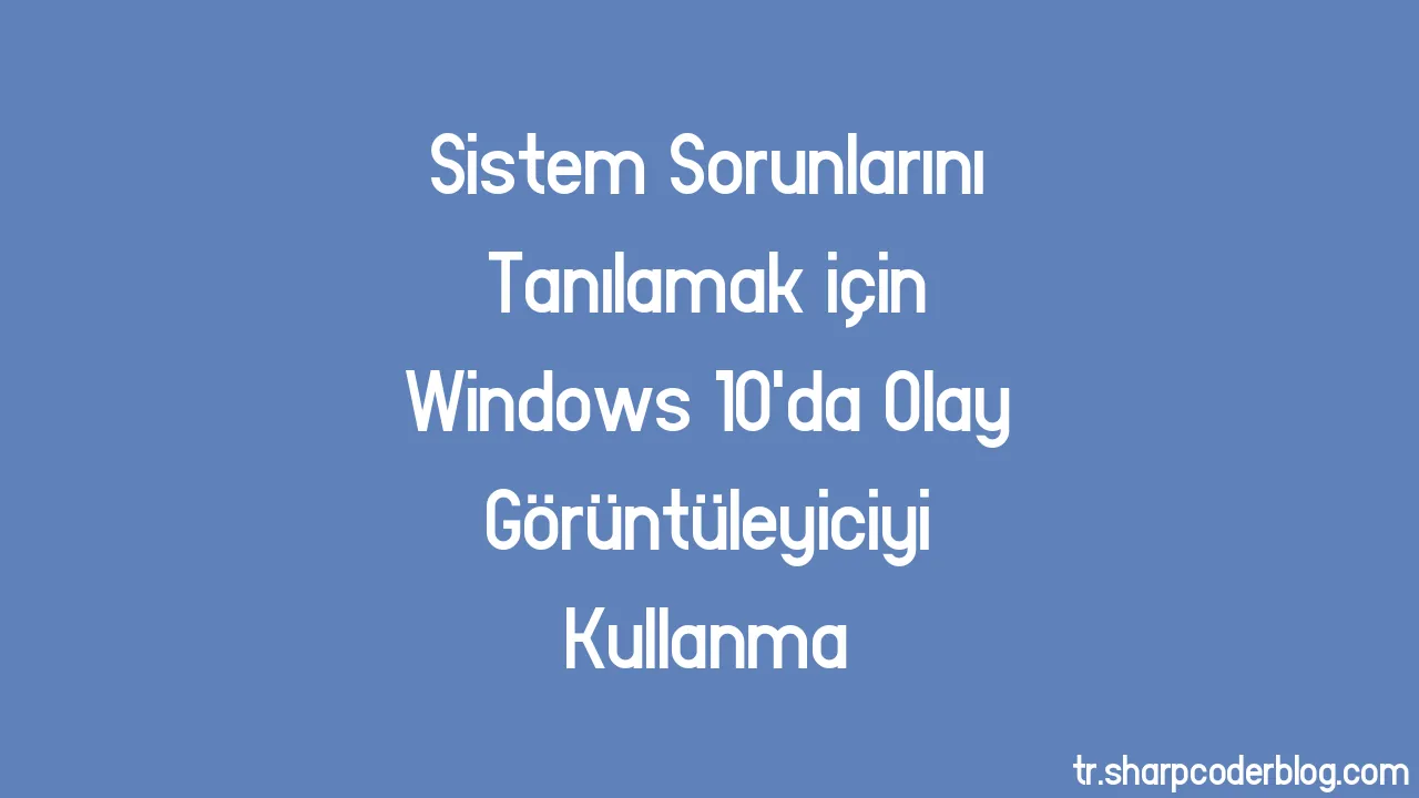 Sistem Sorunlarını Tanılamak için Windows 10'da Olay Görüntüleyiciyi ...