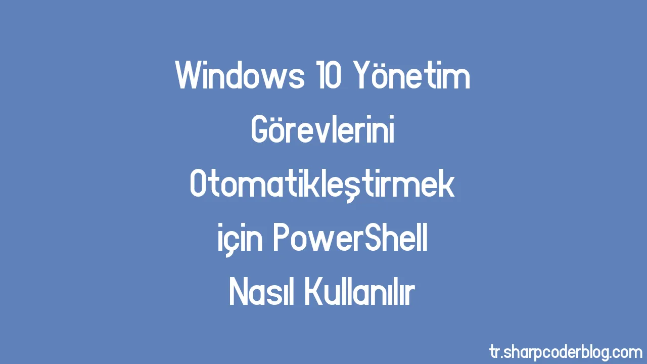 Windows 10 Yönetim Görevlerini Otomatikleştirmek için PowerShell Nasıl ...