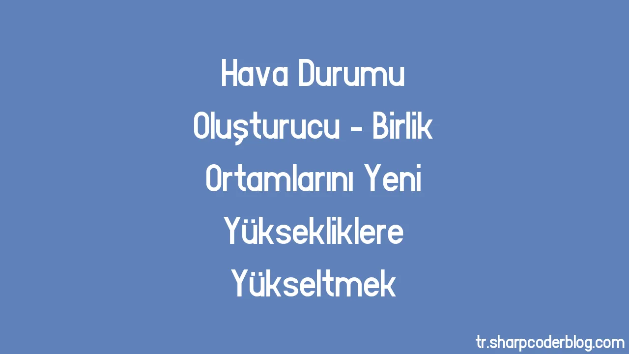 Hava Durumu Oluşturucu - Birlik Ortamlarını Yeni Yüksekliklere Yükseltmek | Sharp Coder Blog